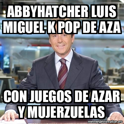 Meme Matias Prats - Abbyhatcher Luis Miguel k pop de aza con juegos de ...