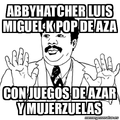 Meme Ay Si - abbyhatcher Luis Miguel k pop de aza con juegos de azar y ...