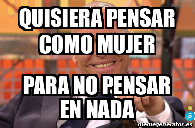 Meme Personalizado - Quisiera pensar como mujer Para no pensar en nada ...