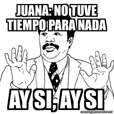 Meme Ay Si - juana: no tuve tiempo para nada ay si, ay si - 32189830