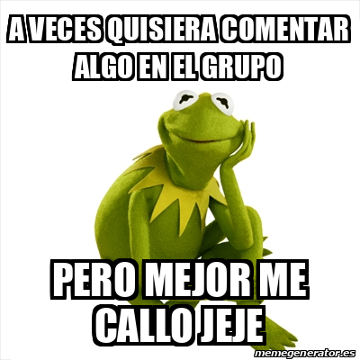 Meme Kermit the frog - A veces quisiera comentar algo en el grupo Pero ...