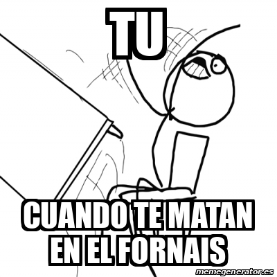 Meme Desk Flip Rage Guy - TU Cuando te matan en el fornais - 32193814