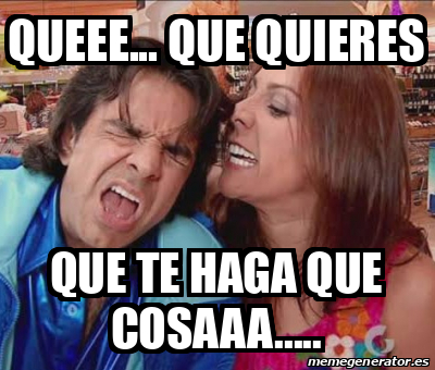 Meme Personalizado - Queee... Que Quieres Que te haga que cosaaa ...