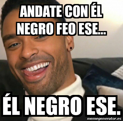 Meme Personalizado - Andate con él Negro feo ese... Él Negro ese ...