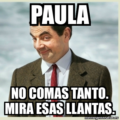 Meme Mr Bean - Paula No comas tanto. Mira esas llantas. - 32198245