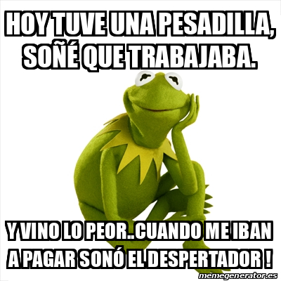 Meme Kermit the frog - hoy tuve una pesadilla, soñé que trabajaba. y ...