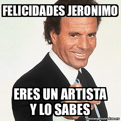 Meme Julio Iglesias - Felicidades Jeronimo Eres un artista y lo sabes ...