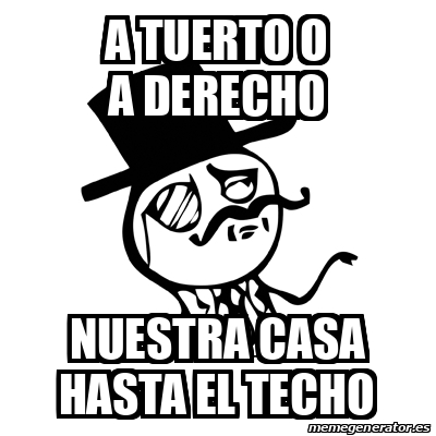 Meme Feel Like A Sir - A TUERTO O A DERECHO NUESTRA CASA HASTA EL TECHO ...