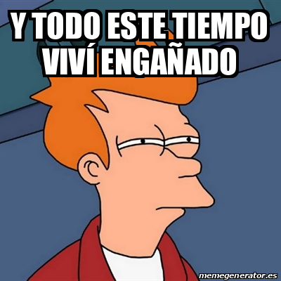 Meme Futurama Fry - Y todo este tiempo viví engañado - 32021837