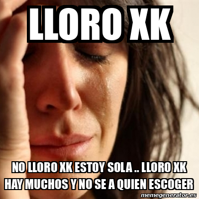 Meme Problems - Lloro xk No lloro xk estoy sola .. lloro xk hay muchos ...