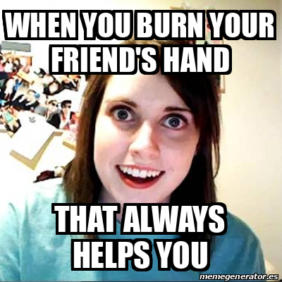 Meme Overly Attached Girlfriend - When you burn your friend's hand that ...