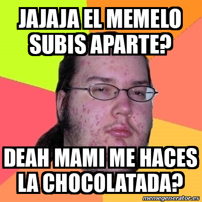 Meme Friki - JAJAJA el memelo subis aparte? deah mami me haces la ...