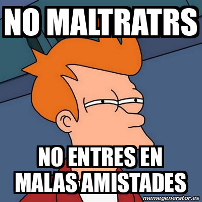 Meme Futurama Fry - NO MALTRATRS NO ENTRES EN MALAS AMISTADES - 32023448