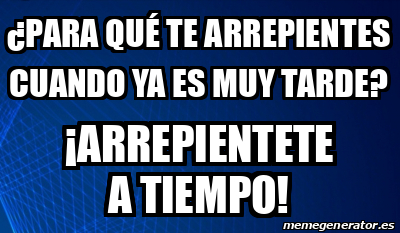 Meme Personalizado - ¿para qué te arrepientes cuando ya es muy tarde ...