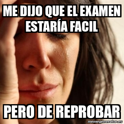 Meme Problems - me dijo que el examen estaría facil pero de reprobar ...
