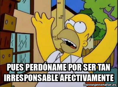 Meme Personalizado - Pues perdóname por ser tan irresponsable ...