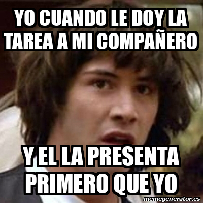 Meme Keanu Reeves - yo cuando le doy la tarea a mi compañero y el la ...