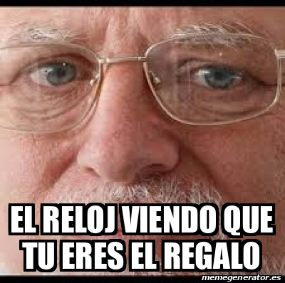 Meme Personalizado - EL RELOJ VIENDO QUE TU ERES EL REGALO - 32029386