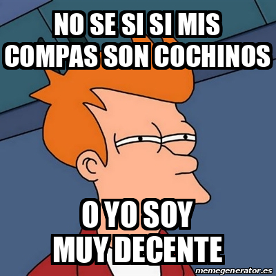 Meme Futurama Fry - NO SE SI SI MIS COMPAS SON COCHINOS O YO SOY MUY ...