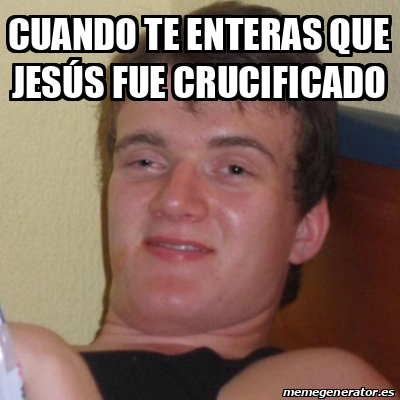Meme Stoner Stanley - CUANDO TE ENTERAS QUE jESÚS FUE CRUCIFICADO ...