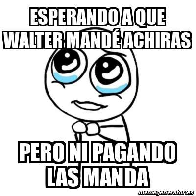 Meme Por favor - Esperando a que Walter mandé achiras Pero ni pagando ...