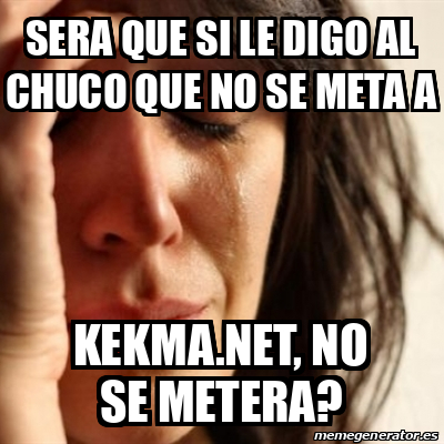 Meme Problems - sera que si le digo al chuco que no se meta a kekma.net ...