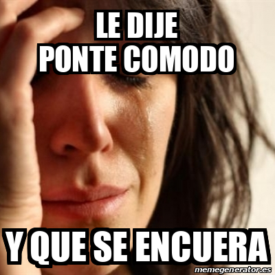 Meme Problems - Le dije ponte comodo Y que se encuera - 32208415
