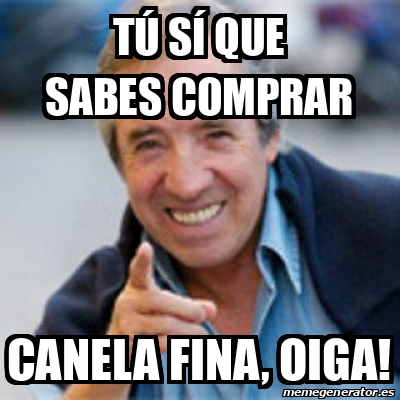 Meme Personalizado - Tú sí que sabes comprar Canela fina, oiga! - 32208980