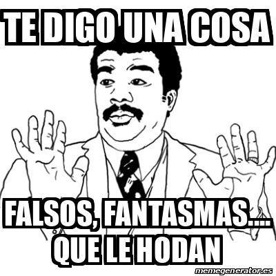 Meme Ay Si - Te digo una cosa Falsos, fantasmas.... Que le hodan - 32209109