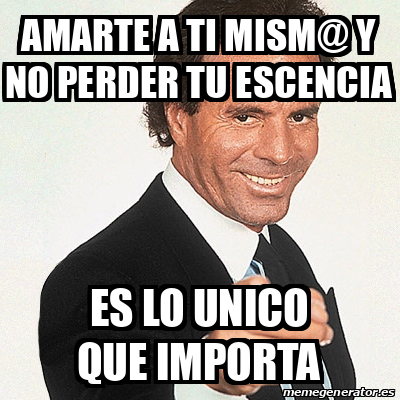 Meme Julio Iglesias - AMARTE A TI MISM@ Y NO PERDER TU ESCENCIA ES LO ...