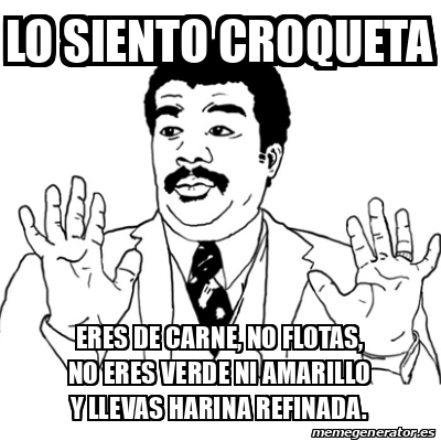 Meme Ay Si - Lo siento croqueta Eres de carne, no flotas, no eres verde ...