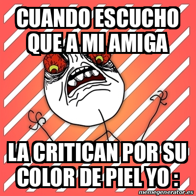 Meme I Hate - Cuando escucho que a mi amiga La critican por su color de ...
