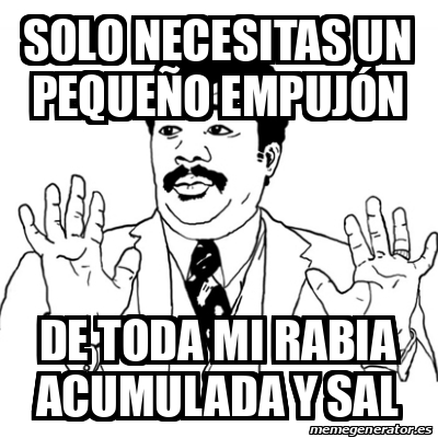 Meme Ay Si - Solo necesitas un pequeño empujón De toda mi rabia ...