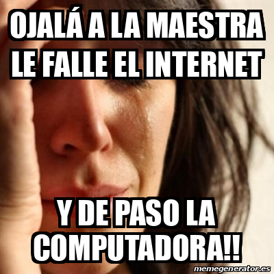 Meme Problems - Ojalá a la maestra le falle el Internet Y de paso la ...