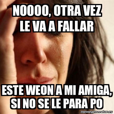 Meme Problems - Noooo, otra vez le va a fallar Este weon a mi amiga, si ...