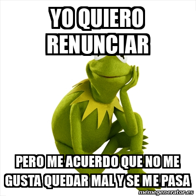 Meme Kermit the frog - Yo quiero renunciar Pero me acuerdo que no me ...