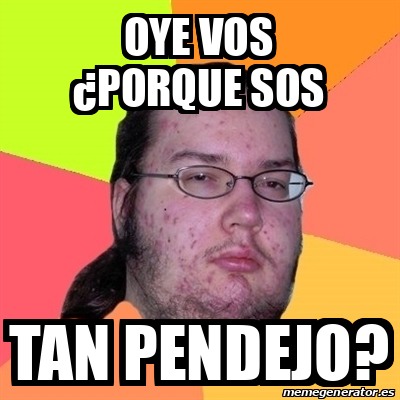 Meme Friki - oye vos ¿Porque sos tan pendejo? - 32214511