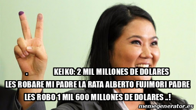 Meme Personalizado - . KEIKO: 2 MIL MILLONES DE DOLARES LES ROBARE MI ...