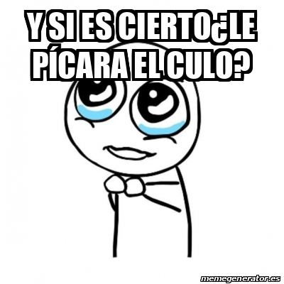 Meme Por favor - Y si es cierto¿Le pícara el culo? - 32216408