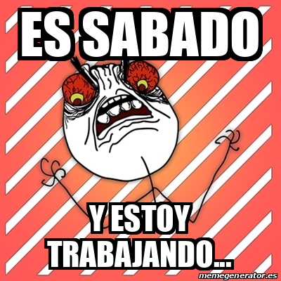 Meme I Hate - ES SABADO Y ESTOY TRABAJANDO... - 32216832