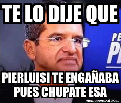 Meme Personalizado - te lo dije que pierluisi te engañaba pues chupate ...