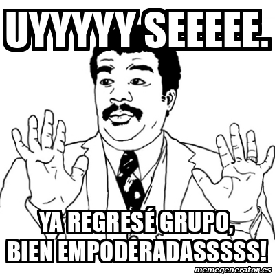 Meme Ay Si - Uyyyyy seeeee. Ya regresé grupo, bien empoderadasssss ...