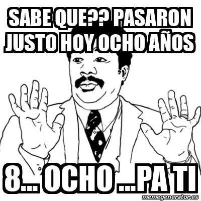 Meme Ay Si - Sabe que?? Pasaron justo hoy ocho años 8... ocho ...Pa ti ...