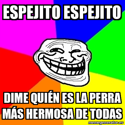 Meme Troll - Espejito espejito Dime quién es la perra más hermosa de ...