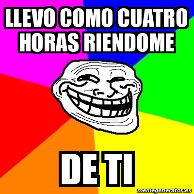 Meme Troll - llevo como cuatro horas riendome de ti - 32220527
