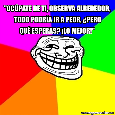Meme Troll - "Ocúpate de ti, observa alrededor, Todo podría ir a peor ...
