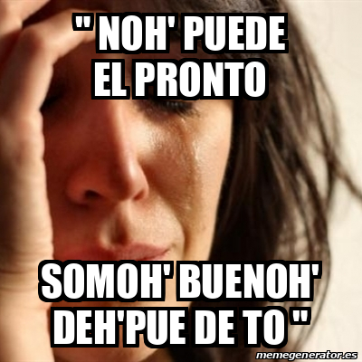 Meme Problems - " noh' puede el pronto somoh' buenoh' deh'pue de to ...