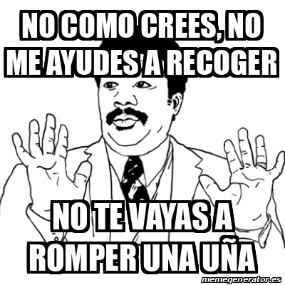 Meme Ay Si - no como crees, no me ayudes a recoger no te vayas a romper ...