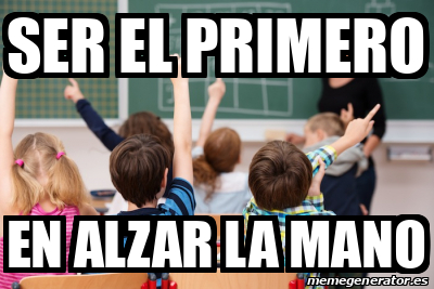 Meme Personalizado - SER EL PRIMERO EN ALZAR LA MANO - 32224185