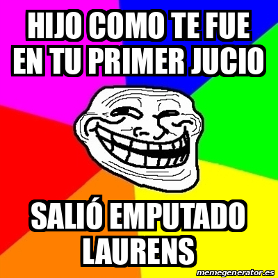 Meme Troll - Hijo como te fue en tu primer jucio Salió emputado laurens ...